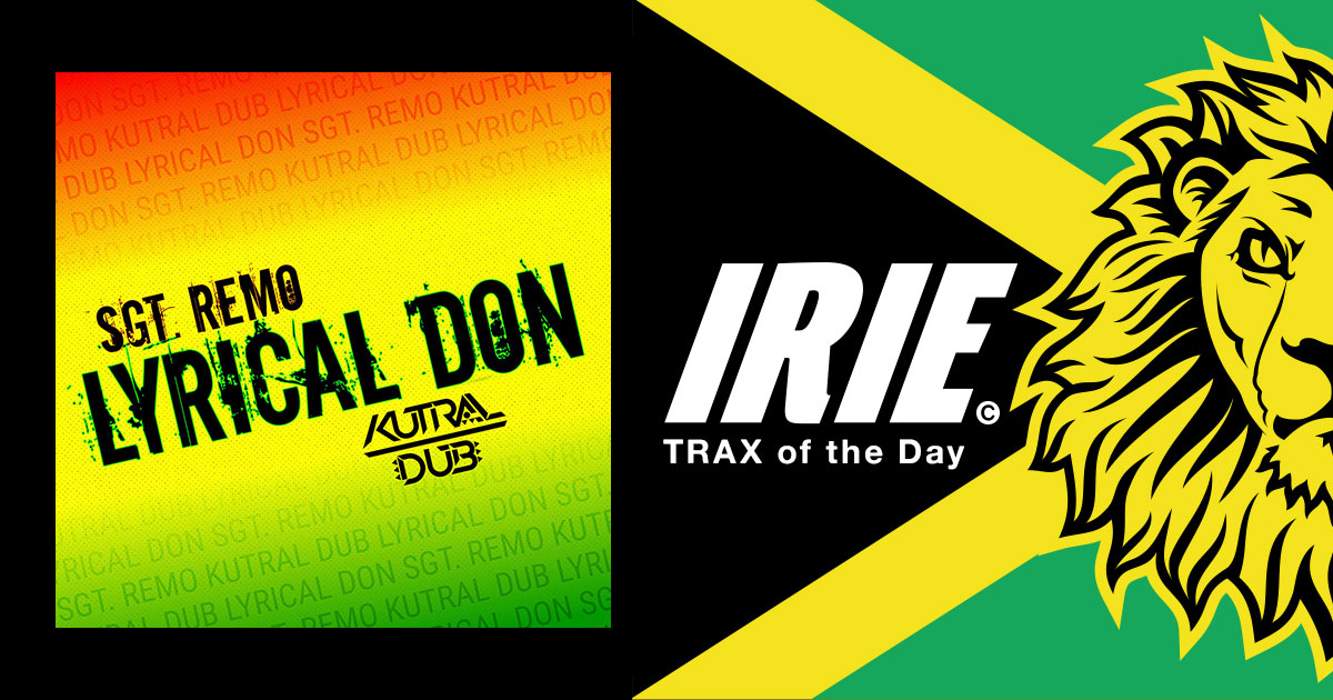 IRIE Trax of the Day - Sgt. Remo & Kutral Dub - Lyrical Don | IRIE ...